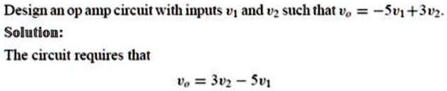 Design an op amp circuit with inputs v1 and v2 such that vo = -5v1 + 3v2. Solution: The circuit ...