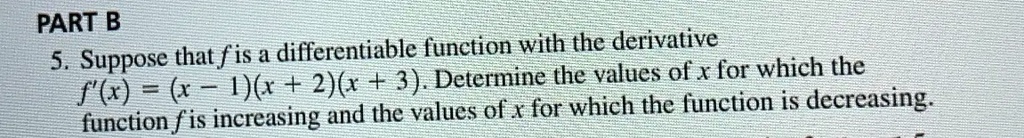 PART B 5. Suppose that f is a differentiable function with the derivative f'(x) = (x - 1)(x + 2 ...