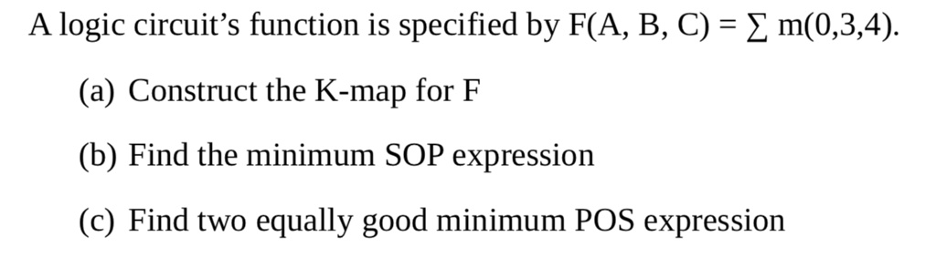 SOLVED: A logic circuit's function is specified by F(A, B, C) = Z m(0,3,4) (a) Construct the K ...