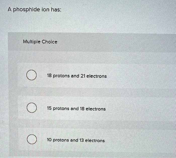 SOLVED: A phosphide ion has Multiple Choice 18 protons and 21 electrons ...