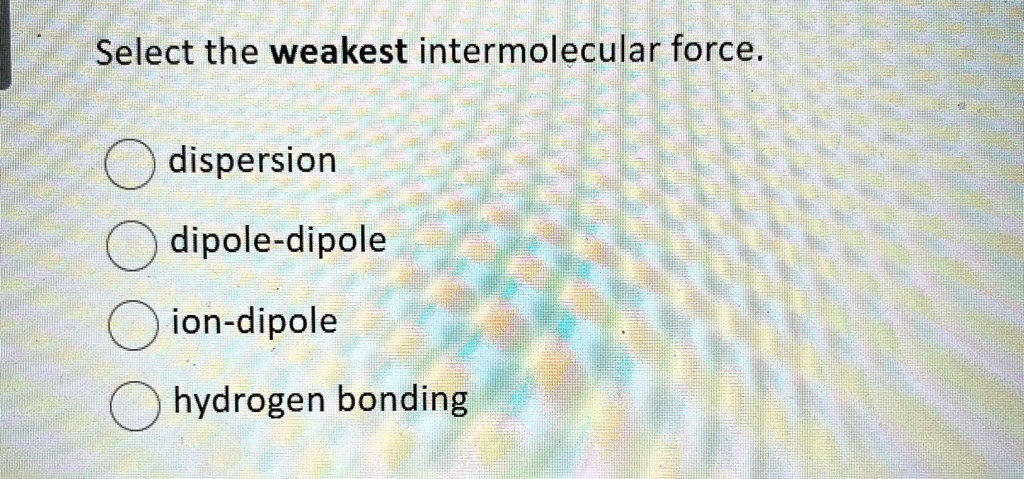 Select the weakest intermolecular force. dispersion dipol-dipole ion ...