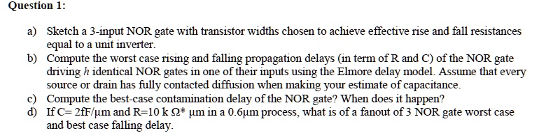 Question 1 Sketch A 3 Input Nor Gate With Transistor Widths Chosen To Achieve Effective Rise And