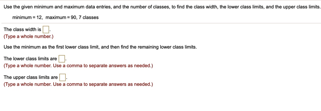 SOLVED: Use the given minimum and maximum data entries and the number of classes to find the ...