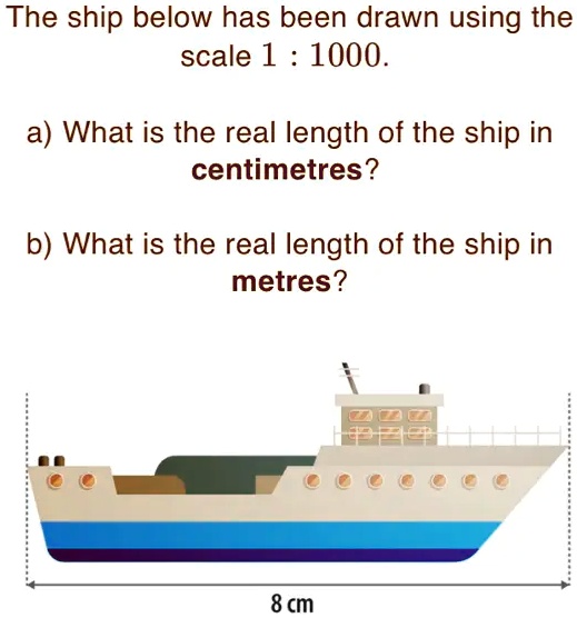 The ship below has been drawn using the scale 1 : 1000. a) What is the ...