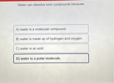 SOLVED: Water can dissolve ionic compounds because A) water is a molecular compound. B) water is ...