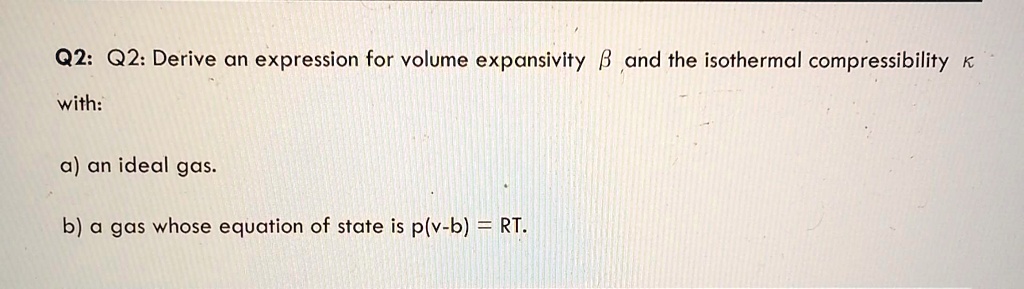 SOLVED: Q2: Derive an expression for volume expansivity and the isothermal compressibility k ...