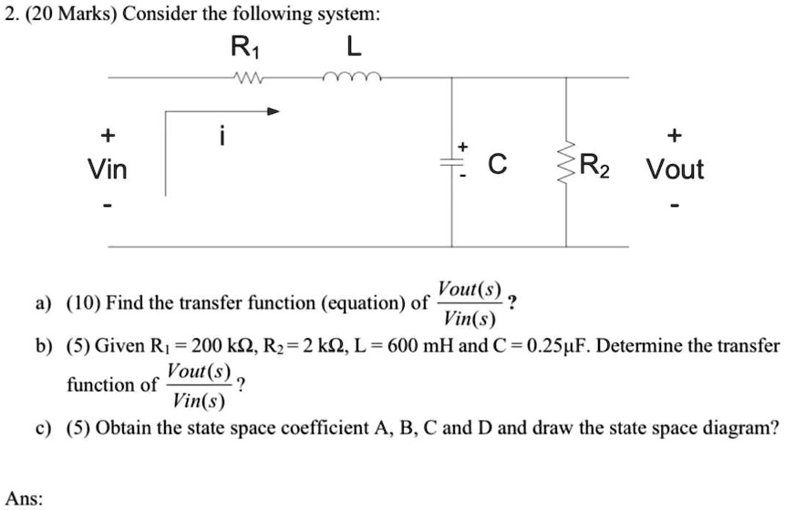 2. (20 Marks) Consider the following system: R1 L + Vin - i + + CR2 Vout - a) (10) Find the ...