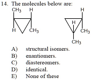 14. The molecules below are: CH3 H H H H CH3 CH3 CH3 A) structural isomers. B) enantiomers. C ...