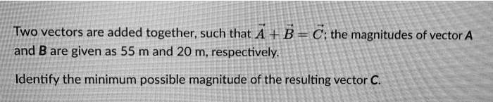 SOLVED: Two vectors are added together; such that A + B = C; the magnitudes of vector A and B ...