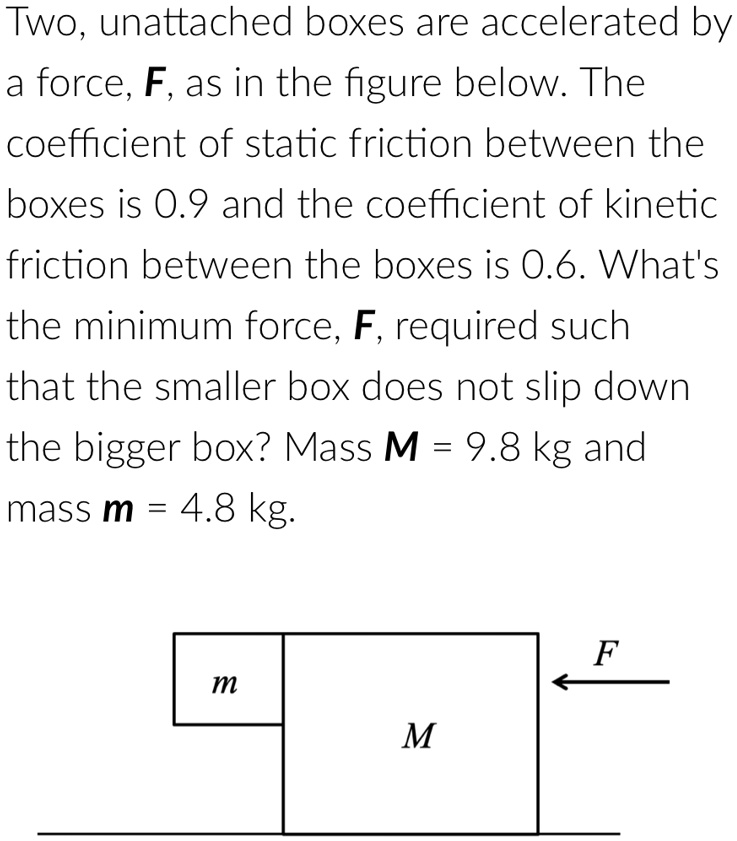 [GET ANSWER] Two, unattached boxes are accelerated by a force, F, as in ...