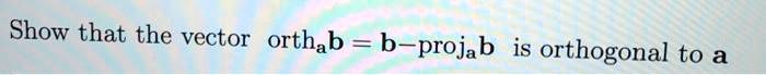 SOLVED: Show that the vector orthab - b + projab is orthogonal to a.