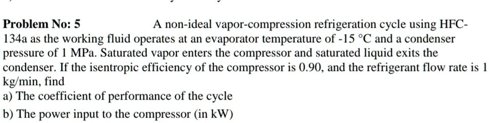 SOLVED: Problem No: 5 A non-ideal vapor-compression refrigeration cycle using HFC 134a as the ...