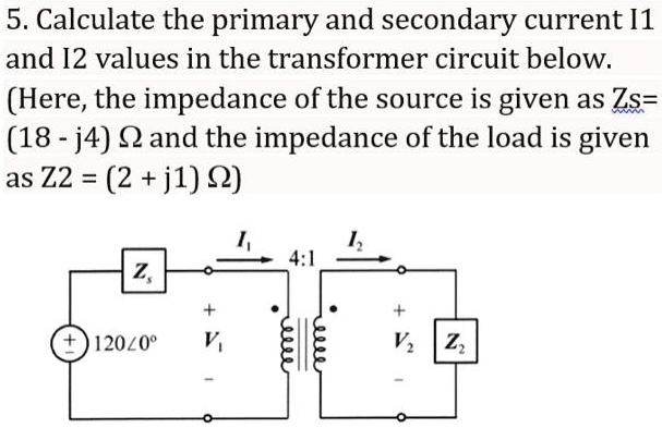 5. Calculate the primary and secondary current I1 and I2 values in the transformer circuit below ...