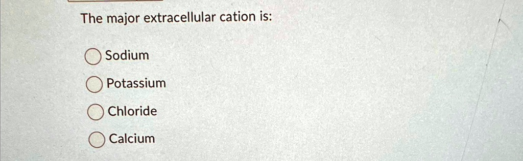 SOLVED: The major extracellular cation is: Sodium Potassium Chloride ...