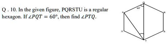 Q. 10. In the given figure, PQRSTU is a regular hexagon. If ∠ PQT = 60^∘, then find ∠ PTQ.