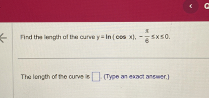 SOLVED: Find the length of the curve y=ln (cos x),-(π)/(6)≤ x ≤ 0. The length of the curve is ...