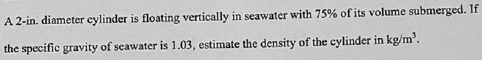 A 2-in. diameter cylinder is floating vertically in seawater with 75% ...