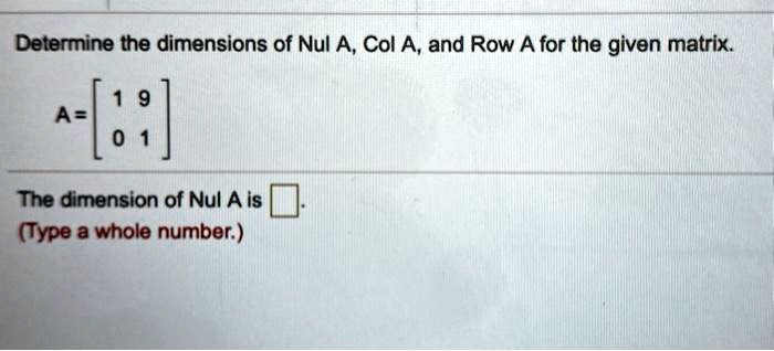SOLVED: Determine the dimensions of Nul A, Col A, and Row A for the given matrix: 1 9 A= The ...