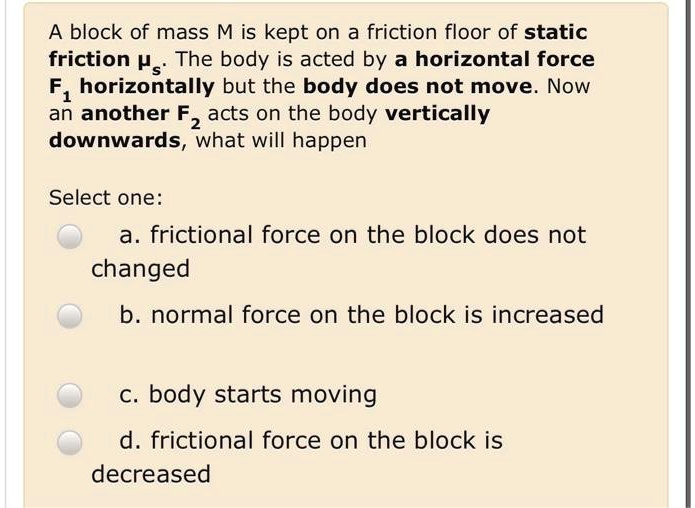 A block of mass M is kept on a friction floor of static friction Hs' The body is acted by a ...