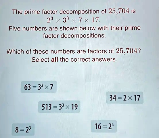 The prime factor decomposition of 25,704 is 2^3 × 3^3 × 7 × 17. Five ...