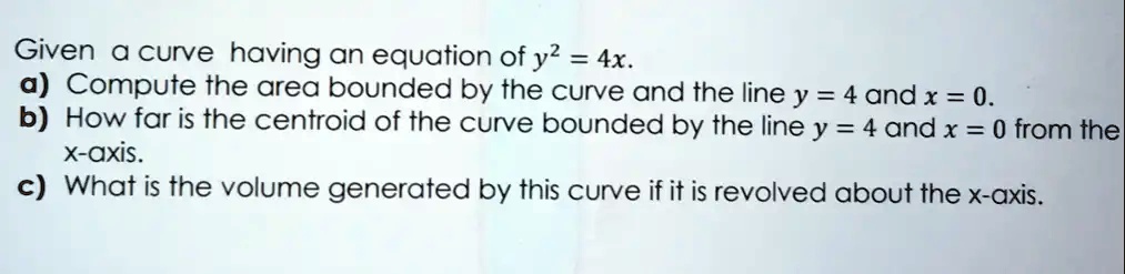 SOLVED: Given a curve having an equation of y2 4x a) Compute the area bounded by the curve and ...