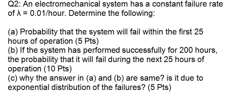 SOLVED: Q2: An electromechanical system has a constant failure rate of Î» = 0.01/hour. Determine ...