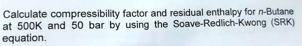 Calculate compressibility factor and residual enthalpy for n-Butane at 500K and 50 bar by using ...