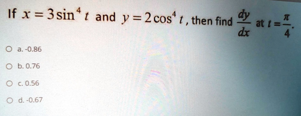 SOLVED: If x = 3sin" t and y = 2cos t ,then find y at '=4 dx 0 a.-0.86 b. 0.76 c.0.56 d.-0.67