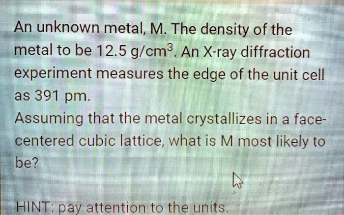 An unknown metal, M. The density of the metal is 12.5 g/cmÂ³. An X-ray ...