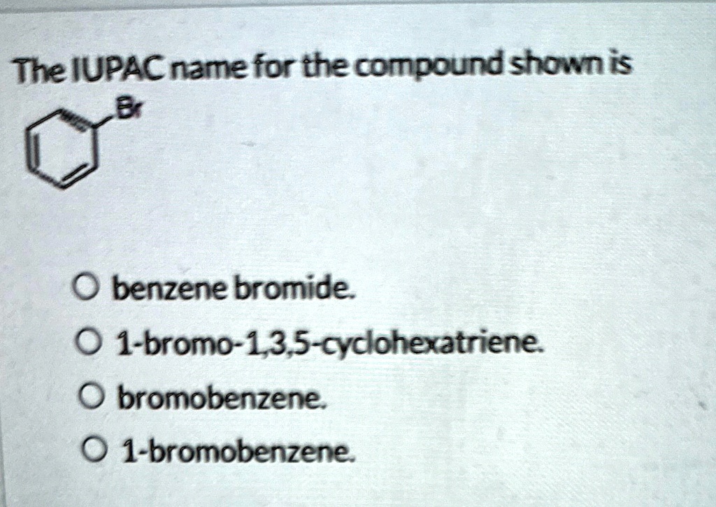 The IUPAC name for the compound shown is Br O benzene bromide. O 1-bromo-1,3,5-cyclohexatriene ...