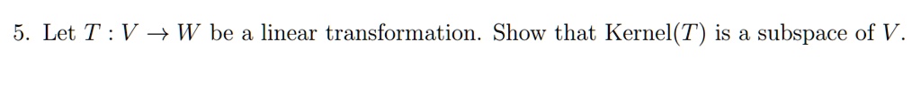 SOLVED: Let T: V -> W be a linear transformation. Show that Kernel(T) is a subspace of V.