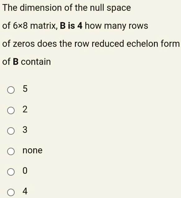 SOLVED: The dimension of the null space of 6x8 matrix, B is 4 how many rows of zeros does the ...