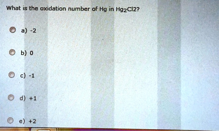 What is the oxidation number of Hg in Hg2Cl2? a) -2 b) 0 c) -1 d) +1 e) +2