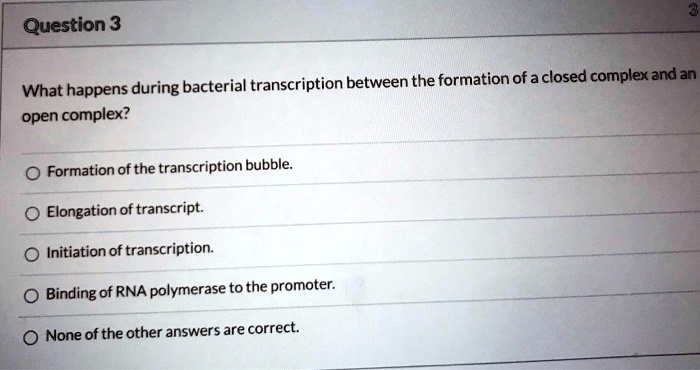 SOLVED: Question 3 What happens during bacterial transcription between the formation of aclosed ...