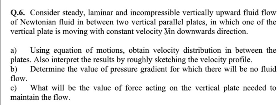 Q.6. Consider steady, laminar and incompressible vertically upward fluid flow of Newtonian fluid ...