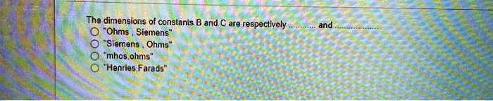 SOLVED: The dimensions of constants B and C are respectively Ohms, Siemens, Siemens, Ohms, mhos ...
