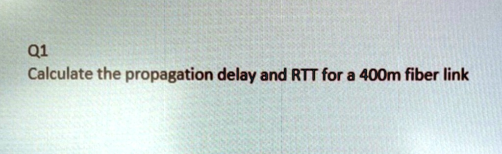 SOLVED: Q1 Calculate the propagation delay and RTT for a 400m fiber ...