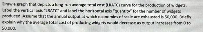 Draw a graph that depicts a long-run average total cost (LRATC) curve ...