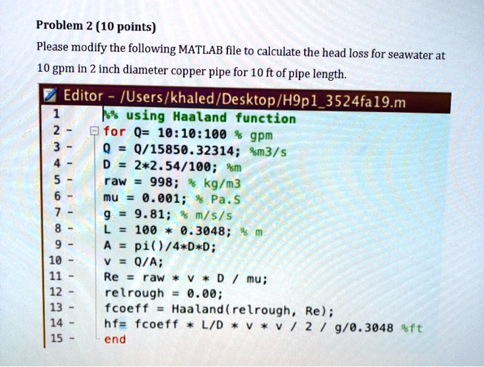 SOLVED: Problem 2 (10 points) Please modify the following MATLAB file to calculate the head loss ...