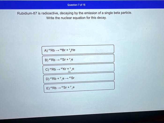 quesilon 0l 15 rubidium 87 is radioactive decaying by the emission of a single beta parlicle ...