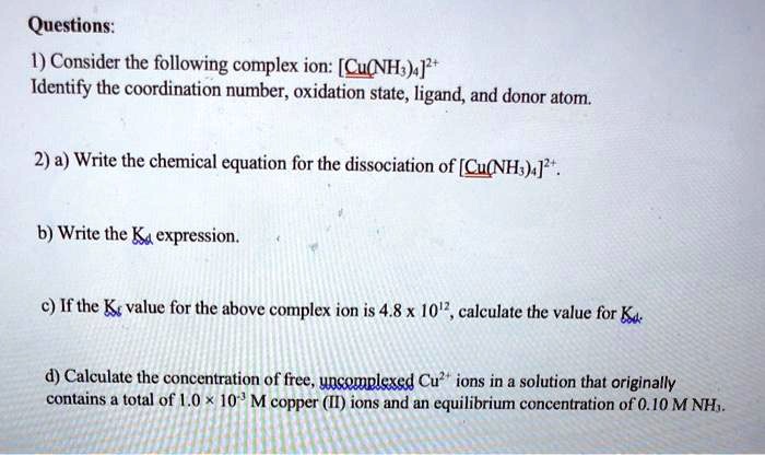 SOLVED: Questions: !) Consider the following complex ion: [Cu(NHs) ]" Identify the coordination ...