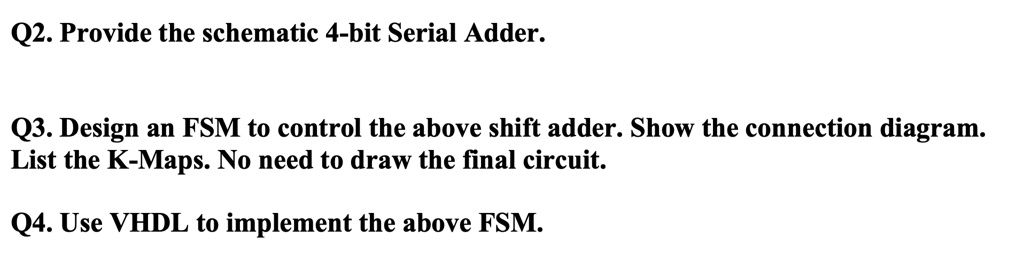 SOLVED: Q2. Provide the schematic 4-bit Serial Adder. Q3. Design an FSM to control the above ...