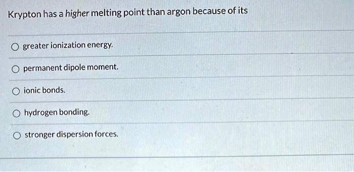 Krypton has a higher melting point than argon because of its greater ...