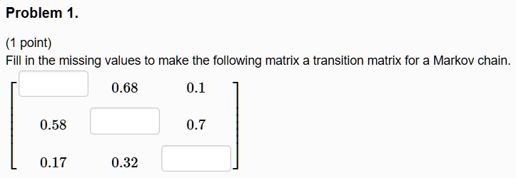 SOLVED: Problem point) Fill in the missing values to make the following matrix a transition ...