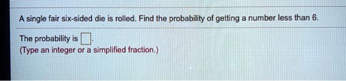 A single fair six-sided die is rolled. Find the probability of getting a number less than 6. The ...