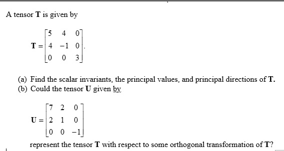 Solved A Tensor T Is Given By 5 4 0 T 4 0 3 A Find The Scalar Invariants The Principal Values