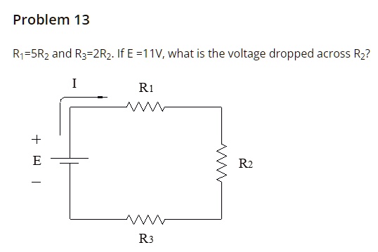 Problem 13 R1=5R2 and R=2R2. If E =11V, what is the voltage dropped across R2? R1 + E R3