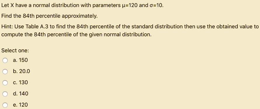 SOLVED: Let X have normal distribution with parameters |=120 and 0=10. Find the 84th percentile ...