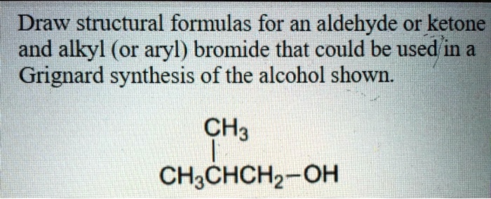 Draw structural formulas for an aldehyde or ketone and alkyl (or aryl) bromide that could be ...