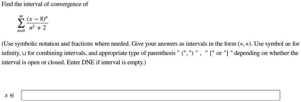 Find the interval of convergence of ∑n=0^∞((x - 8)^n)/(n^5 + 2) (Use symbolic notation and ...